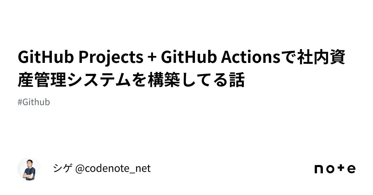 GitHub Projects + GitHub Actionsで社内資産管理システムを構築してる話｜シゲ @codenote_net