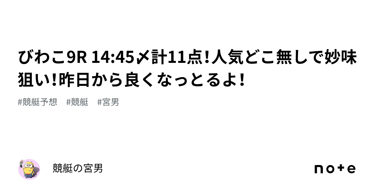 びわこ9R 14:45〆計11点！人気どこ無しで妙味狙い！昨日から良くなっとるよ！｜競艇の宮男