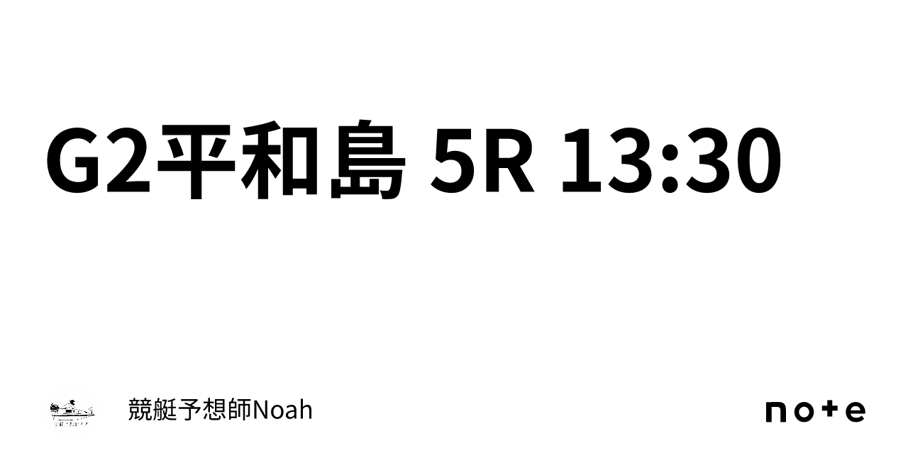 G2平和島 5R 13:30｜競艇予想師Noah