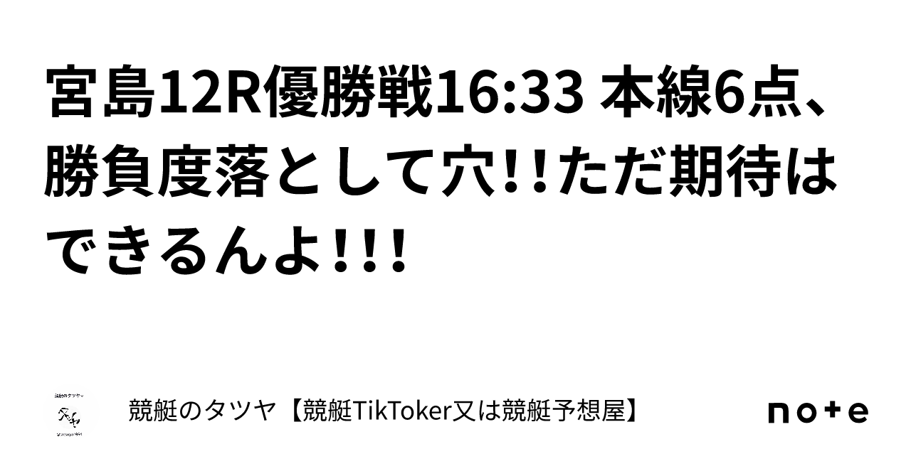 宮島12R優勝戦16:33 本線6点、勝負度落として穴！！ただ期待はできるんよ！！！｜競艇のタツヤ【競艇TikToker又は競艇予想屋】