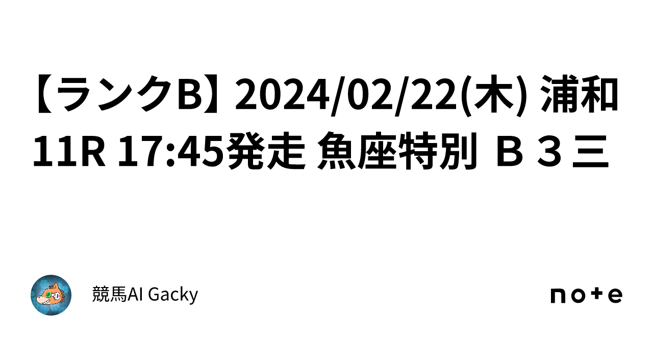 【ランクB】 2024/02/22(木) 浦和11R 17:45発走 魚座特別 B3三｜競馬AI Gacky