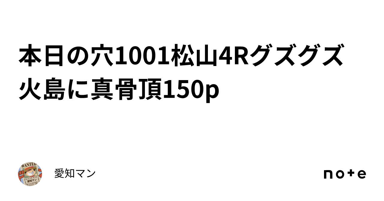 本日の穴🔥1001松山4Rグズグズ火島に真骨頂150p｜愛知マン