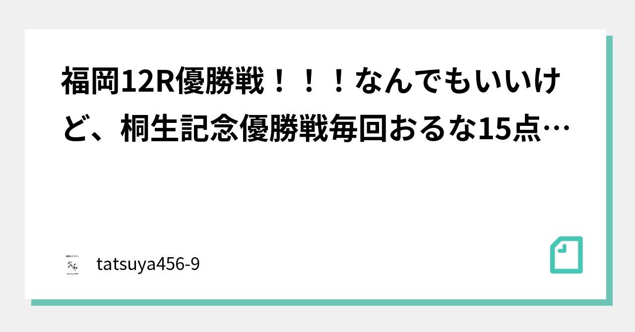 福岡12R優勝戦！！！なんでもいいけど、桐生記念優勝戦毎回おるな15点！！｜tatsuya456-9｜note