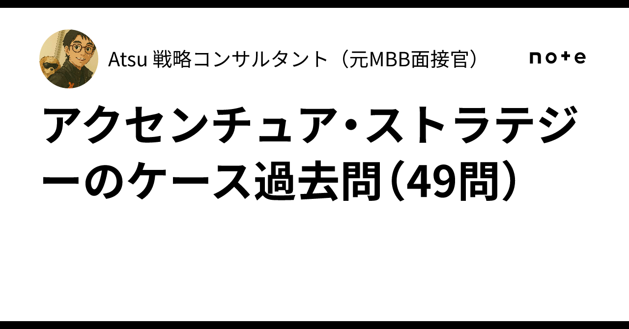 アクセンチュア・ストラテジーのケース過去問（49問）｜Atsu 戦略コンサルタント（元MBB面接官）