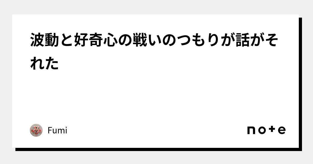 波動と好奇心の戦いのつもりが話がそれた｜Fumi｜note