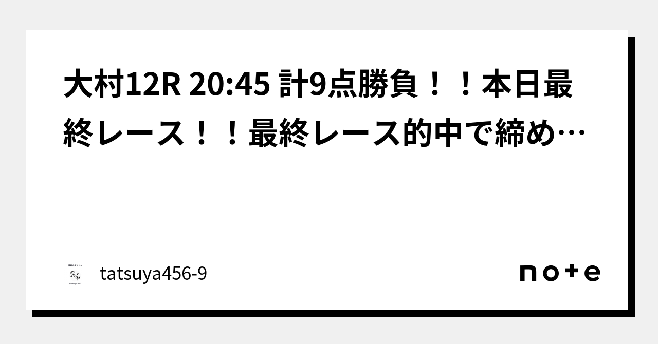 大村12R 20:45 計9点勝負！！本日最終レース！！最終レース的中で締めましょう！！｜tatsuya456-9｜note
