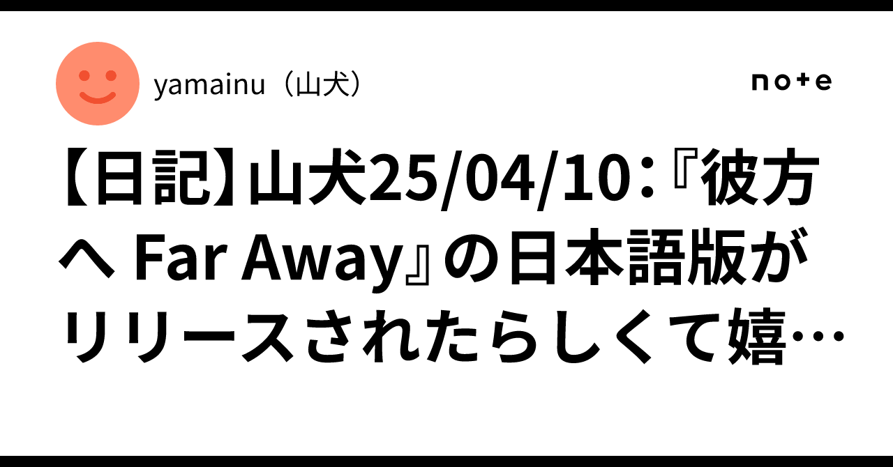 【日記】山犬25/04/10：『彼方へ Far Away』の日本語版がリリースされたらしくて嬉しい｜yamainu（山犬）