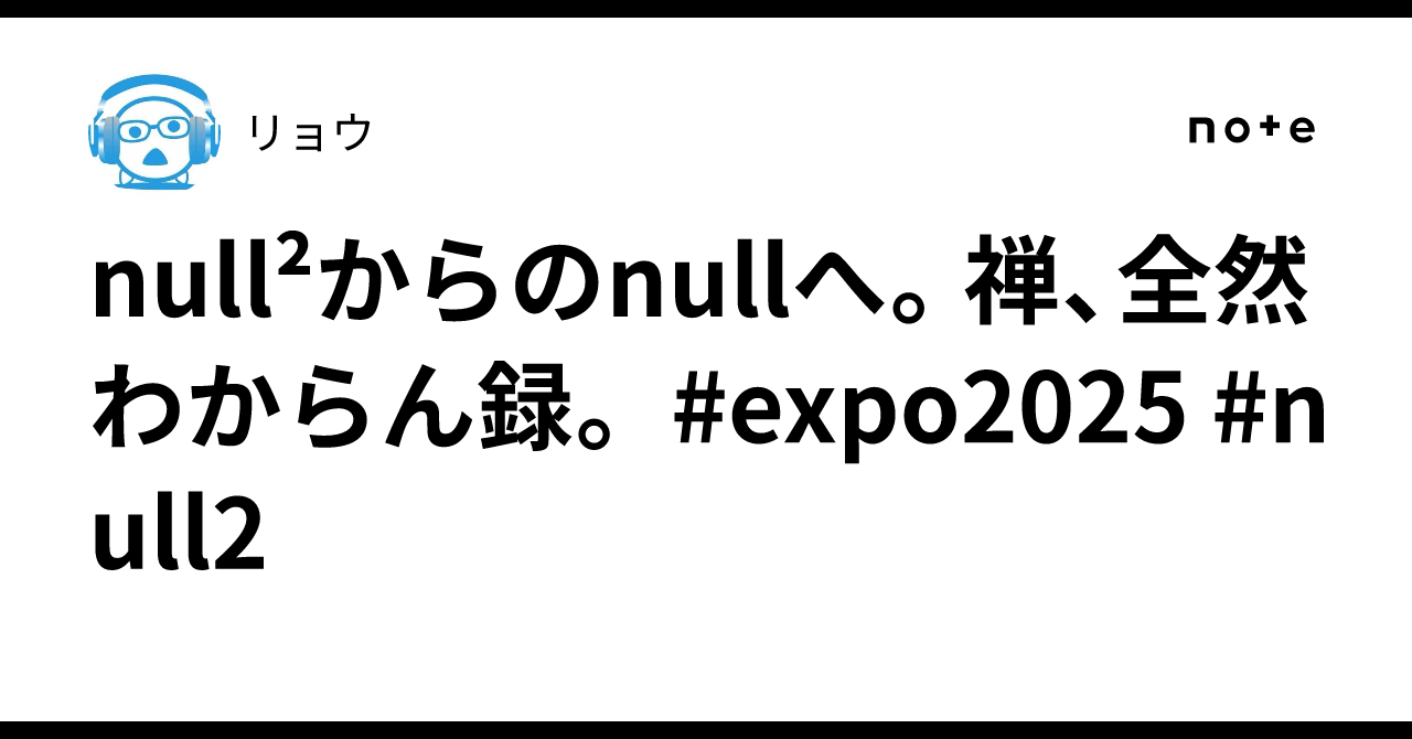 null²からのnullへ。禅、全然わからん録。 #expo2025 #null2｜リョウ