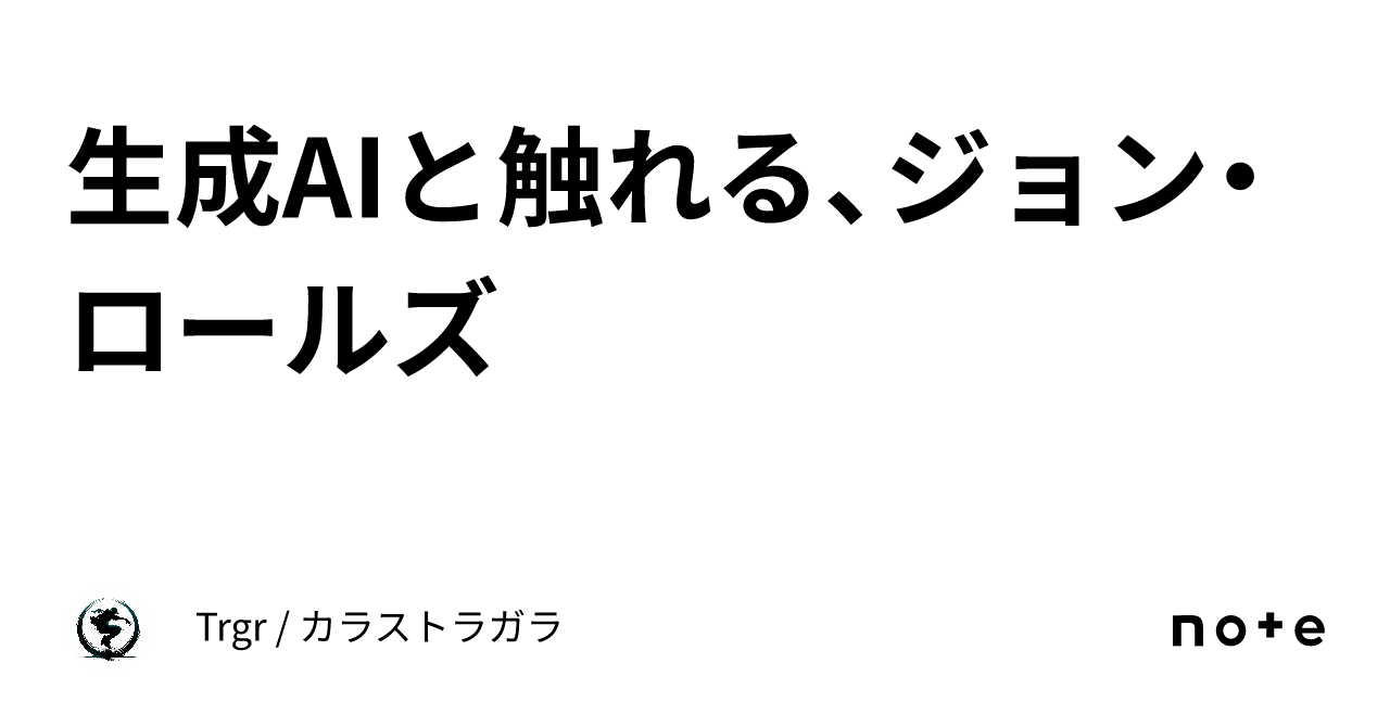 生成AIと触れる、ジョン・ロールズ｜Trgr / カラストラガラ | 哲学をコードするオープンソース倫理エンジニア | フォロバ99%