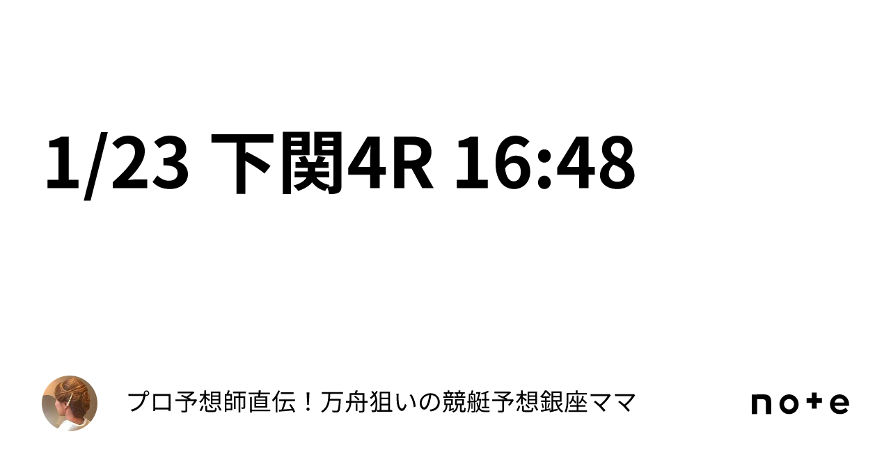 1/23 下関4R 16:48｜プロ予想師直伝！万舟狙いの競艇予想🥂銀座ママ🥂