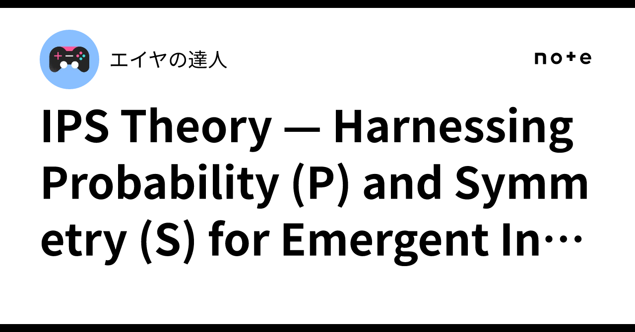 IPS Theory — Harnessing Probability (P) and Symmetry (S) for Emergent ...