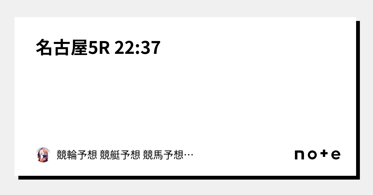 📈📈名古屋5R 22:37📈📈｜競輪予想 競艇予想 競馬予想 オートレース予想｜note