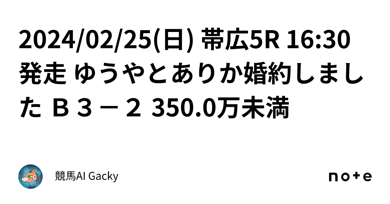 2024/02/25(日) 帯広5R 16:30発走 ゆうやとありか婚約しました B3－2 350.0万未満｜競馬AI Gacky