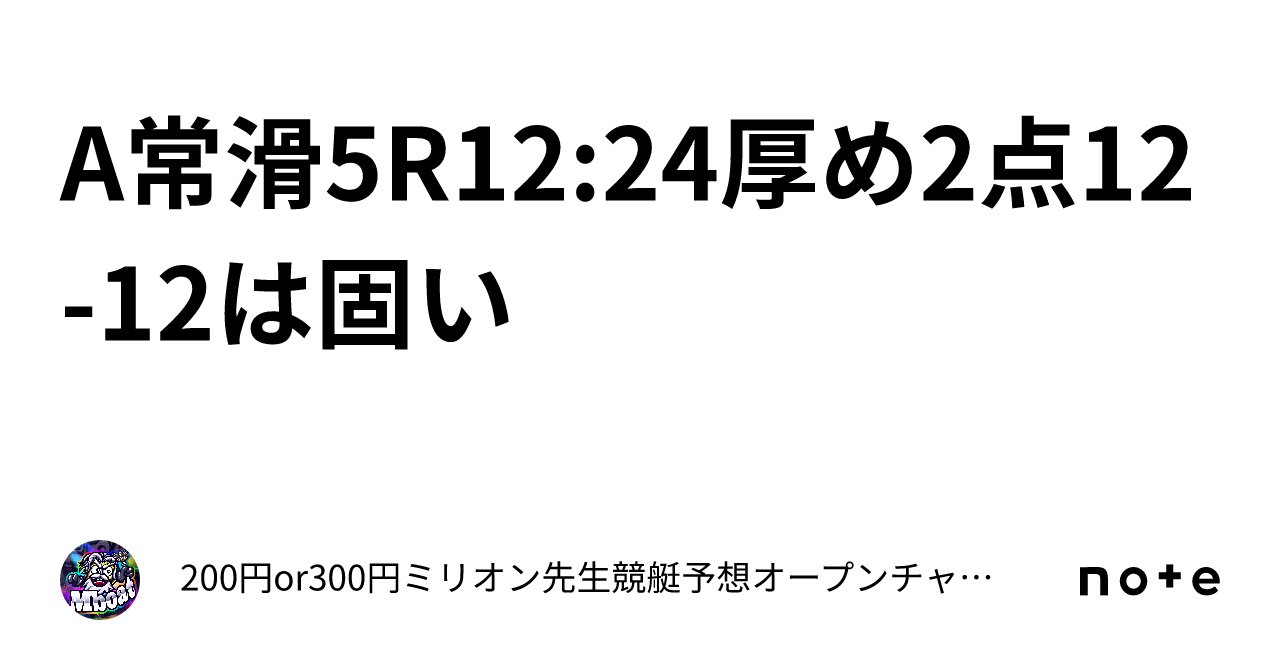 A📕常滑5R12:24📕厚め2点12-12は固い｜🚤200円or300円ミリオン先生競艇予想🚤オープンチャットあり