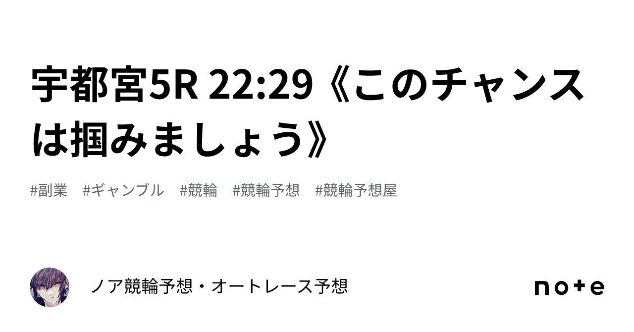 宇都宮5R 22:29 《このチャンスは掴みましょう》｜ ノア💎競輪予想・オートレース予想💎