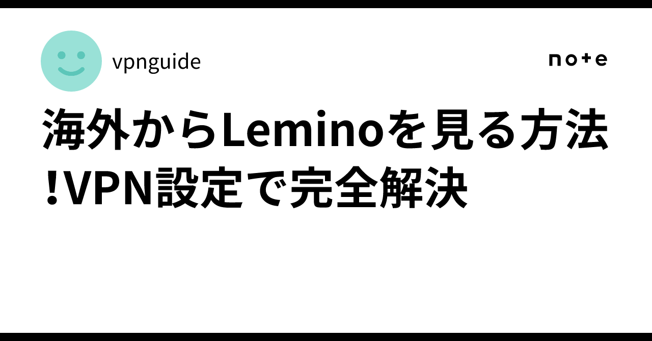 海外からLeminoを見る方法！VPN設定で完全解決｜vpnの使い方まとめ