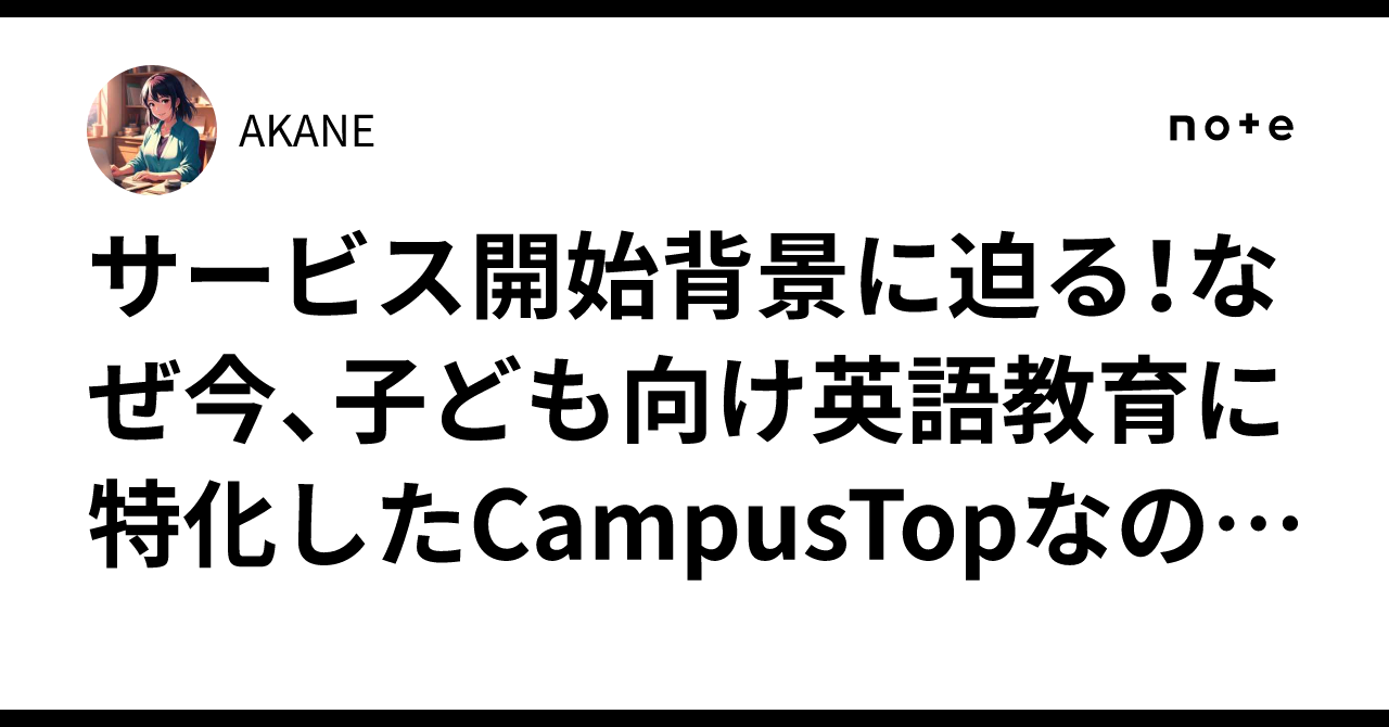 サービス開始背景に迫る！なぜ今、子ども向け英語教育に特化したCampusTopなのか？｜AKANE