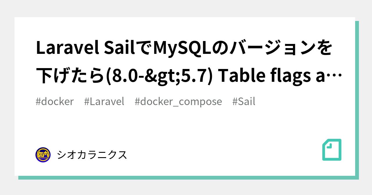 Laravel SailでMySQLのバージョンを下げたら(8.0->5.7) Table flags are 0の解決法｜シオカラニクス