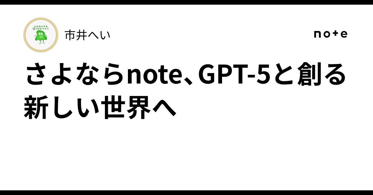 さよならnote、GPT-5と創る新しい世界へ｜市井へい