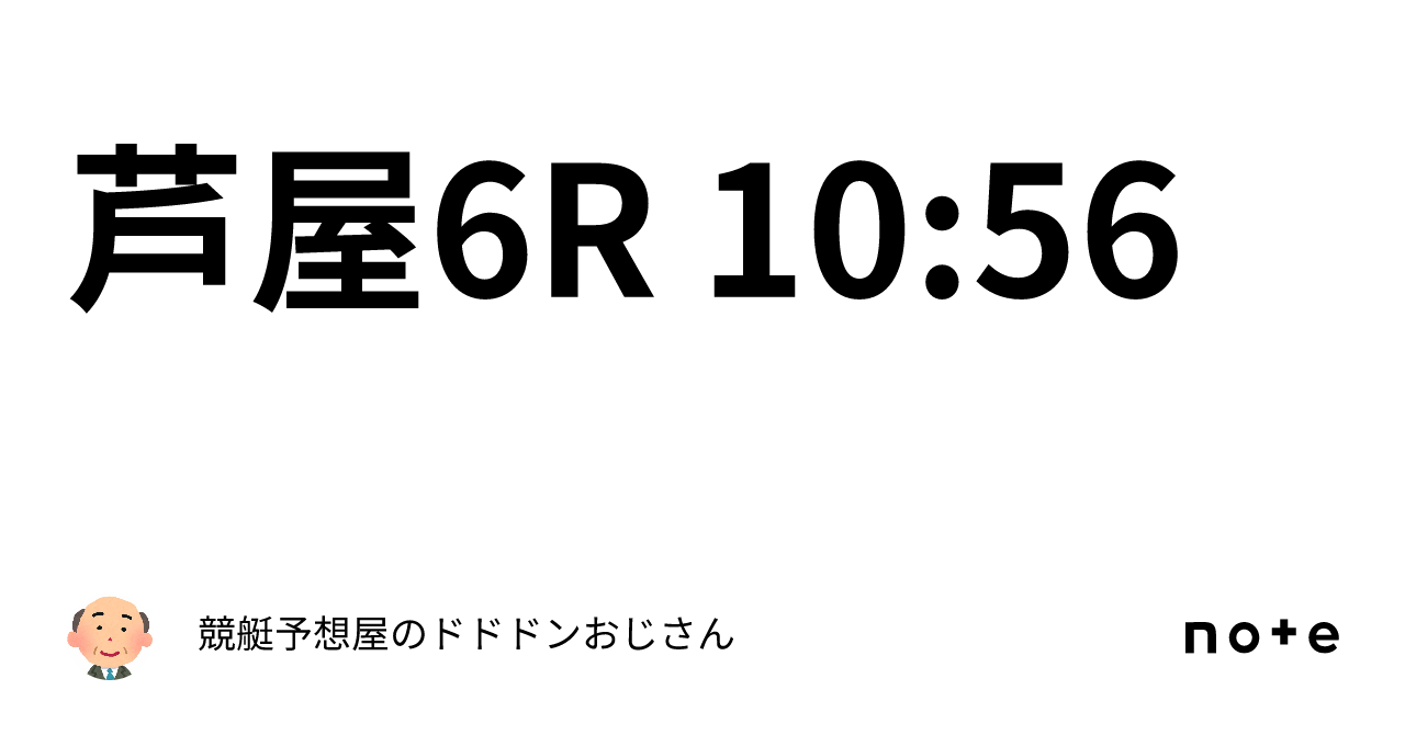 芦屋6R 10:56｜競艇予想屋のドドドンおじさん