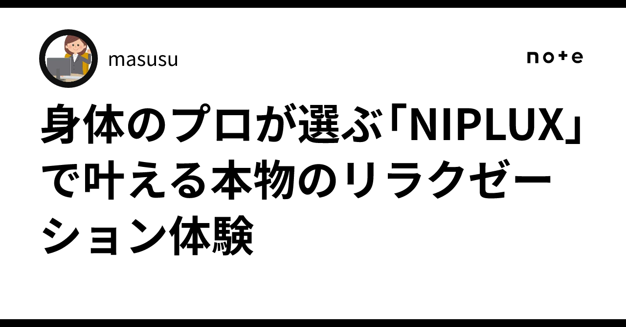 身体のプロが選ぶ「NIPLUX」で叶える本物のリラクゼーション体験｜masusu