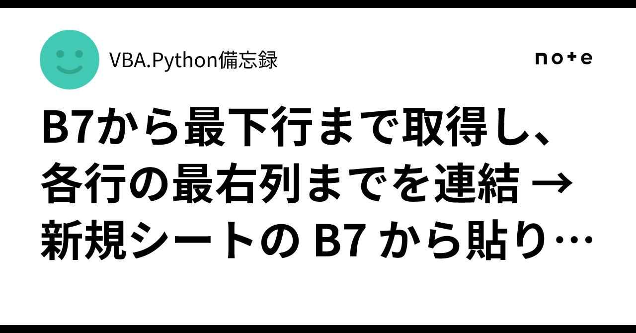 B7から最下行まで取得し、各行の最右列までを連結 → 新規シートの B7 から貼り付け｜VBA.Python備忘録