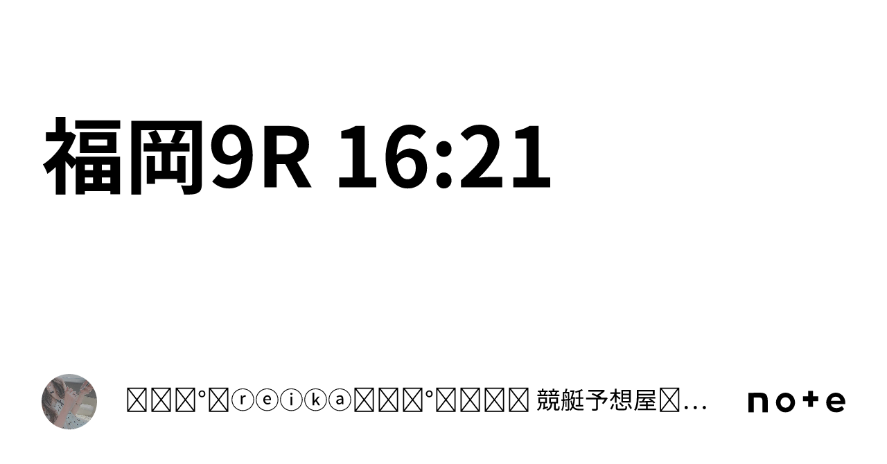 福岡9R 16:21｜꙳ ˖°⌖ⓡⓔⓘⓚⓐ꙳ ˖°⌖𝑔𝒶𝓁 競艇予想屋꙳