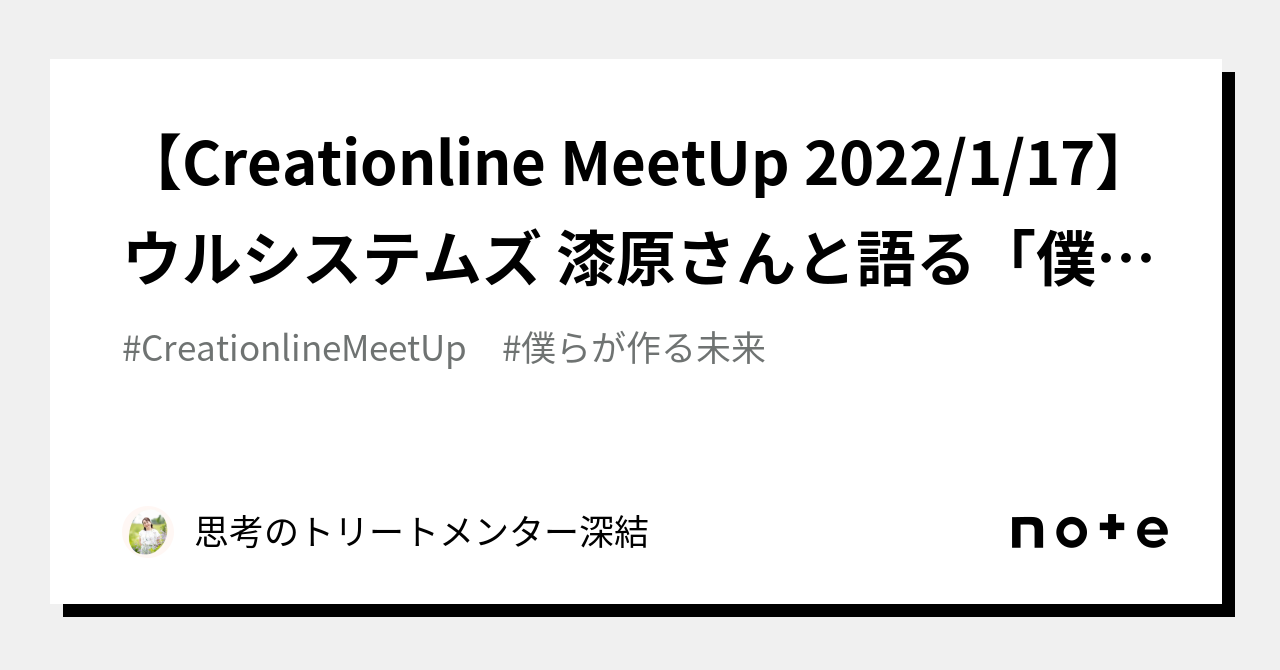 【Creationline MeetUp 2022/1/17】ウルシステムズ 漆原さんと語る「僕らが作る未来」を視聴できた話｜思考のトリートメンター深結｜note