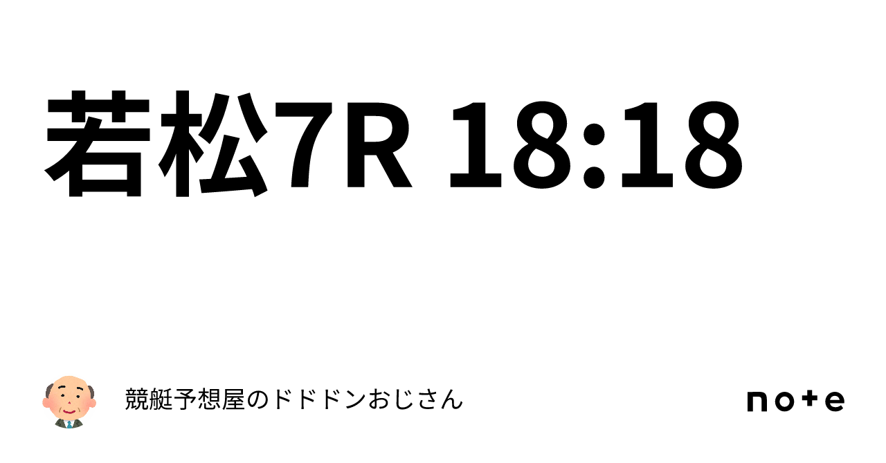 若松7R 18:18｜競艇予想屋のドドドンおじさん