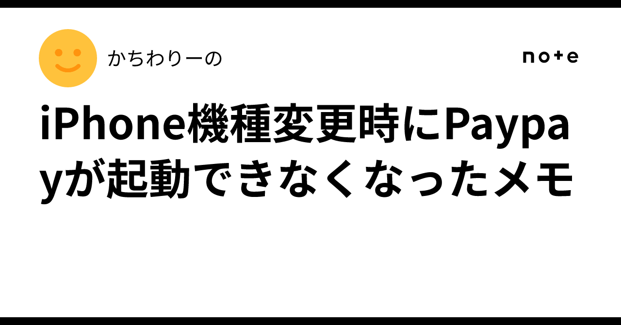 iPhone機種変更時にPaypayが起動できなくなったメモ｜かちわりーの