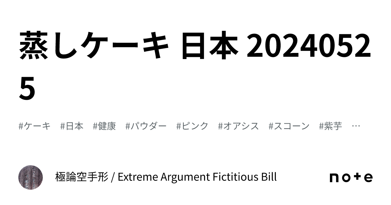 蒸しケーキ 日本 20240525｜極論空手形 / Extreme Argument Fictitious Bill