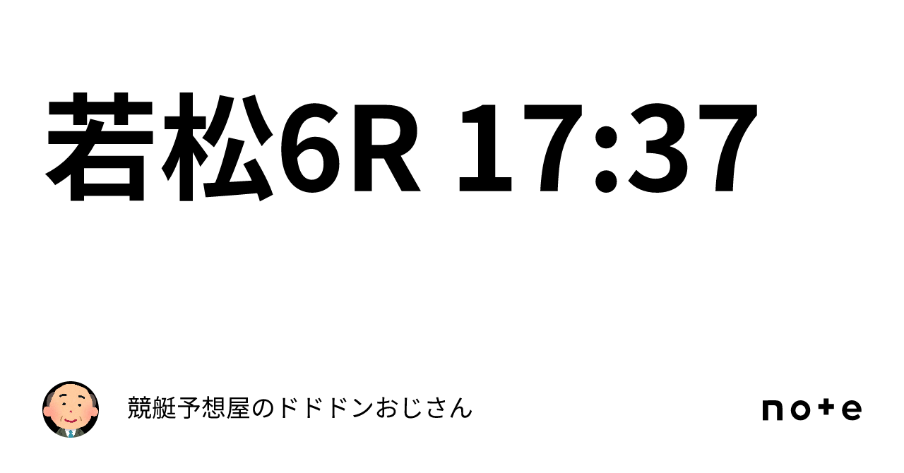 若松6R 17:37｜競艇予想屋のドドドンおじさん