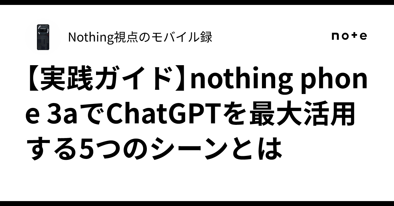 【実践ガイド】nothing phone 3aでChatGPTを最大活用する5つのシーンとは｜Nothing視点のモバイル録
