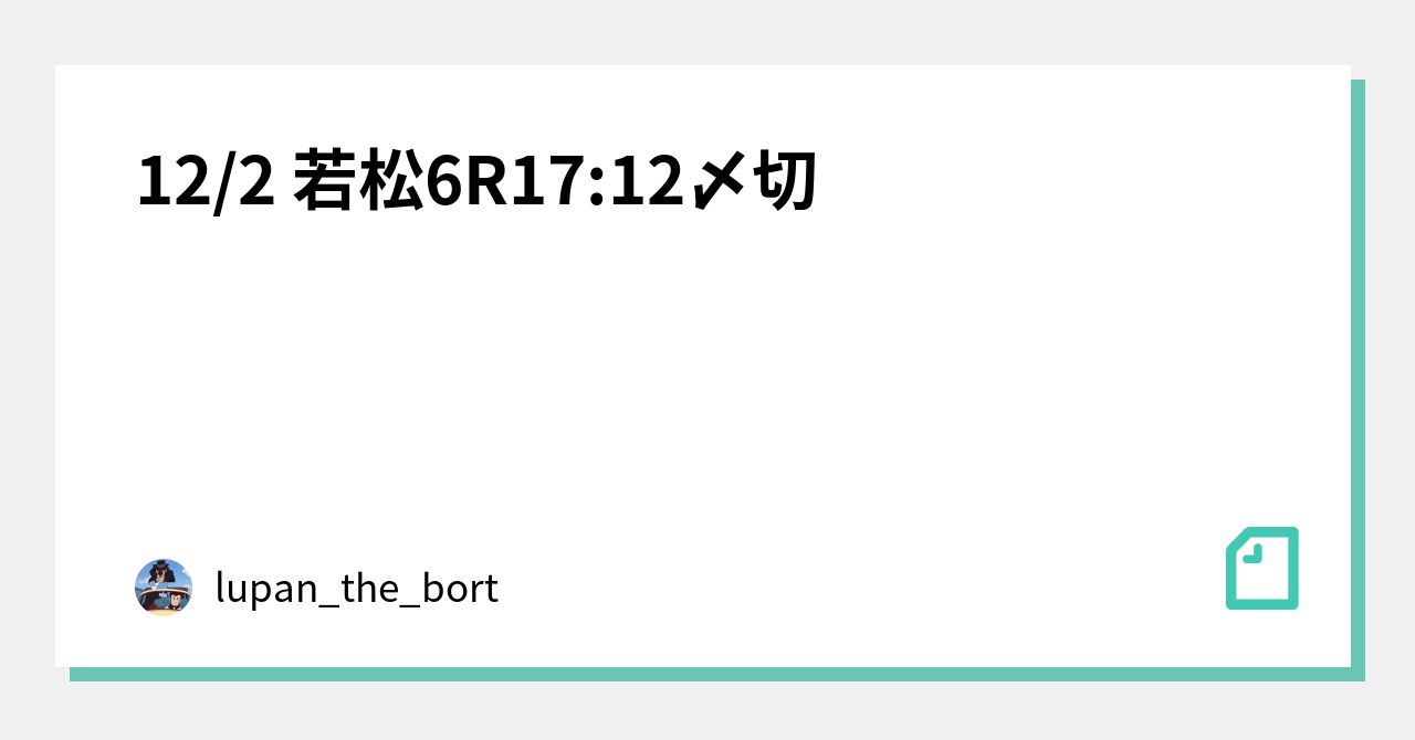 12/2 若松6R🔥17:12〆切 ｜lupan_the_bort｜note