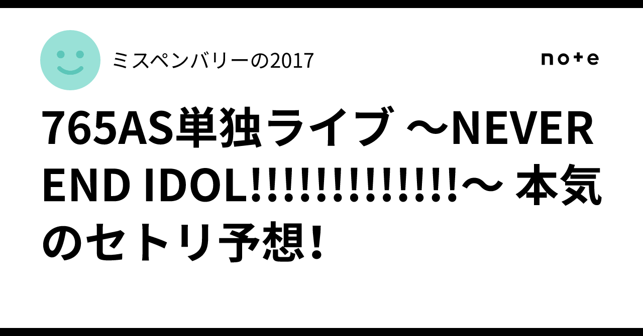 765AS単独ライブ ～NEVER END IDOL!!!!!!!!!!!!!～ 本気のセトリ予想！｜ミスペンバリーの2017