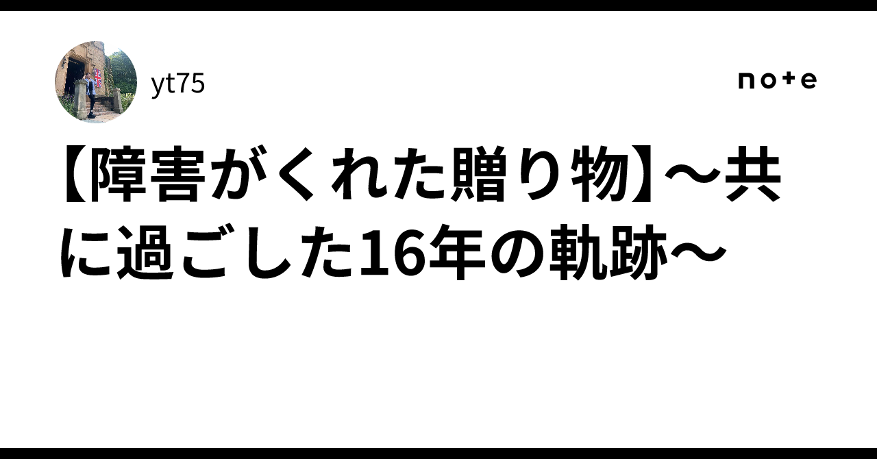 【障害がくれた贈り物】〜共に過ごした16年の軌跡〜｜yt75