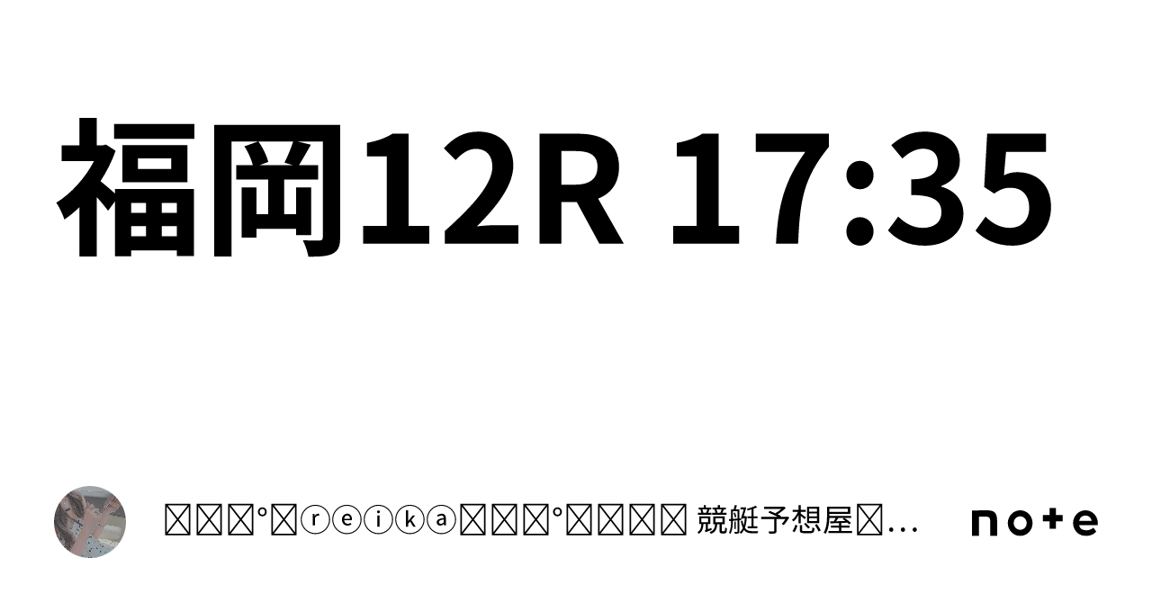 福岡12R 17:35｜꙳ ˖°⌖ⓡⓔⓘⓚⓐ꙳ ˖°⌖𝑔𝒶𝓁 競艇予想屋꙳
