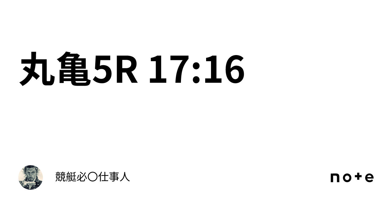 丸亀5R 17:16｜競艇必〇仕事人