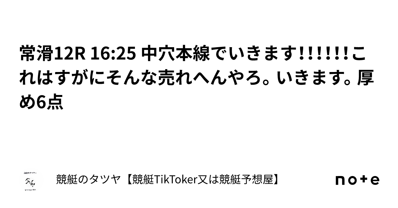 常滑12R 16:25 中穴本線でいきます！！！！！！これはすがにそんな売れへんやろ。いきます。厚め6点｜競艇のタツヤ【競艇TikToker又は競艇予想屋】