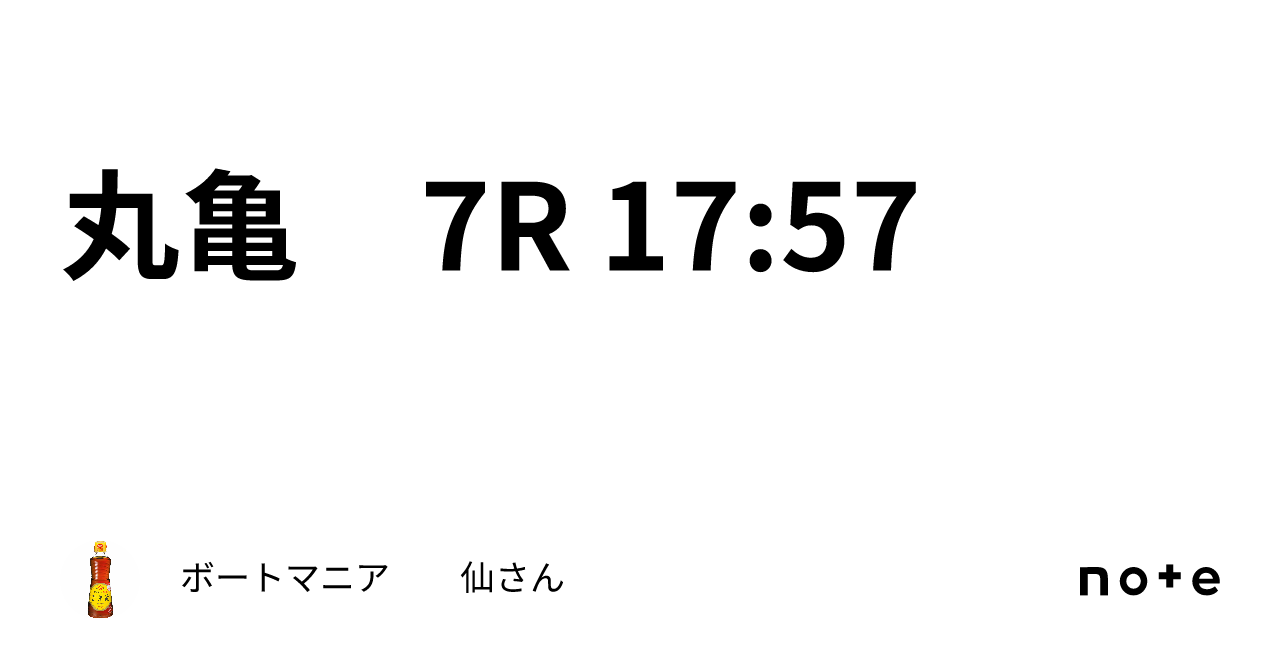 丸亀 7R 17:57｜ボートマニア 仙さん