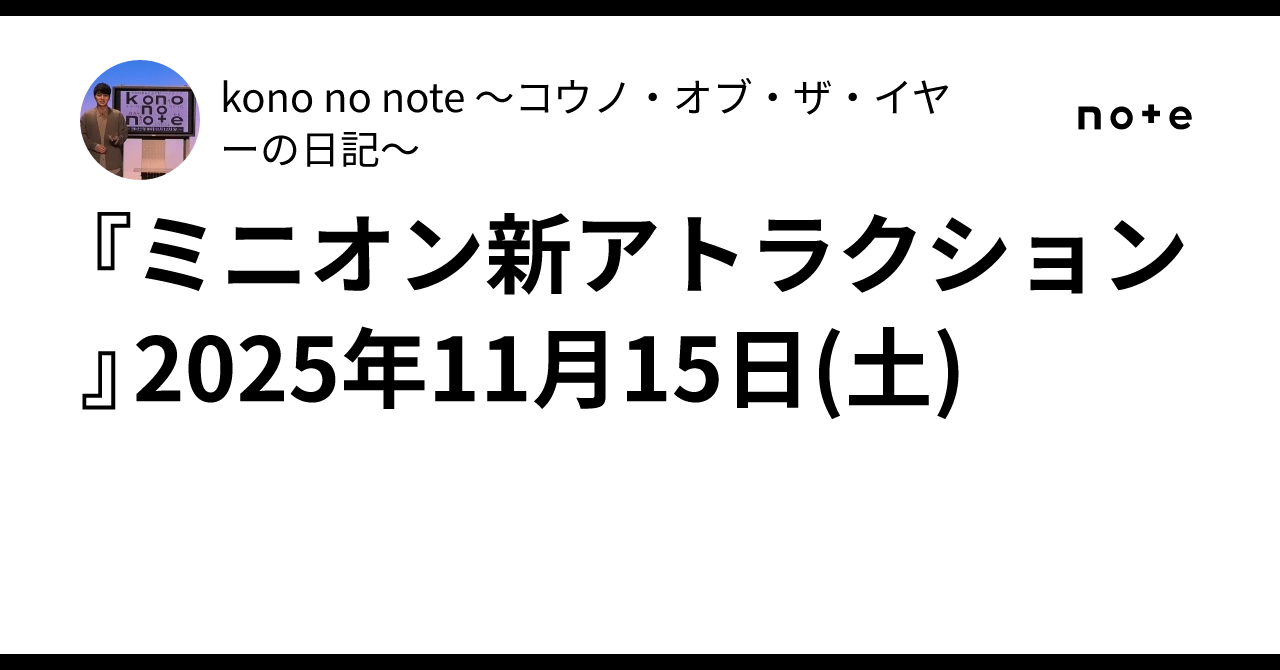 『ミニオン新アトラクション』2025年11月15日(土)｜kono no note 〜コウノ・オブ・ザ・イヤーの日記〜