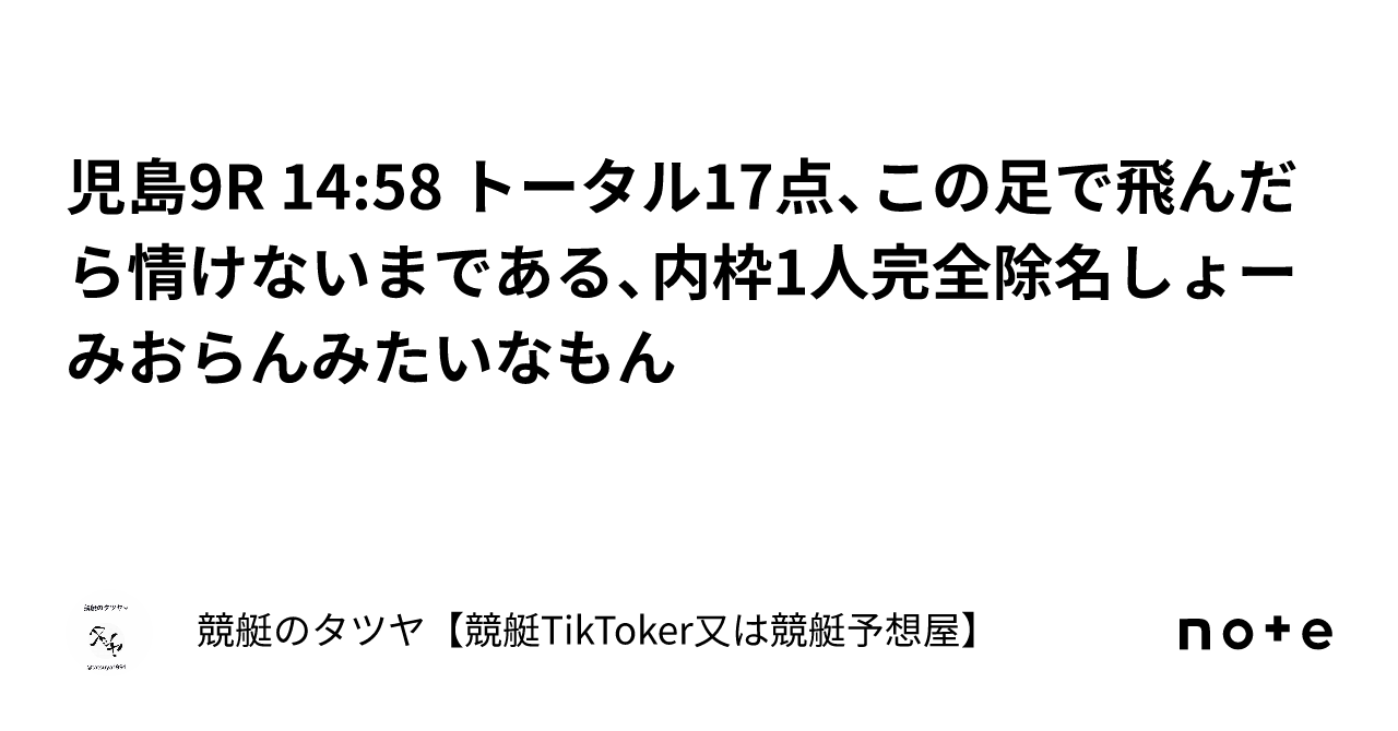 児島9R 14:58 トータル17点、この足で飛んだら情けないまである、内枠1人完全除名しょーみおらんみたいなもん｜競艇のタツヤ【競艇TikToker又は競艇予想屋】
