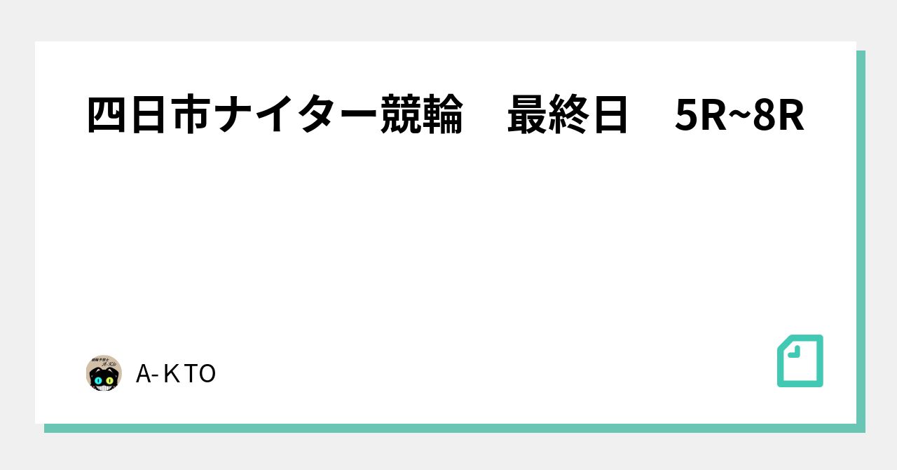 四日市ナイター競輪 最終日 5R~8R ｜A-KTO｜note