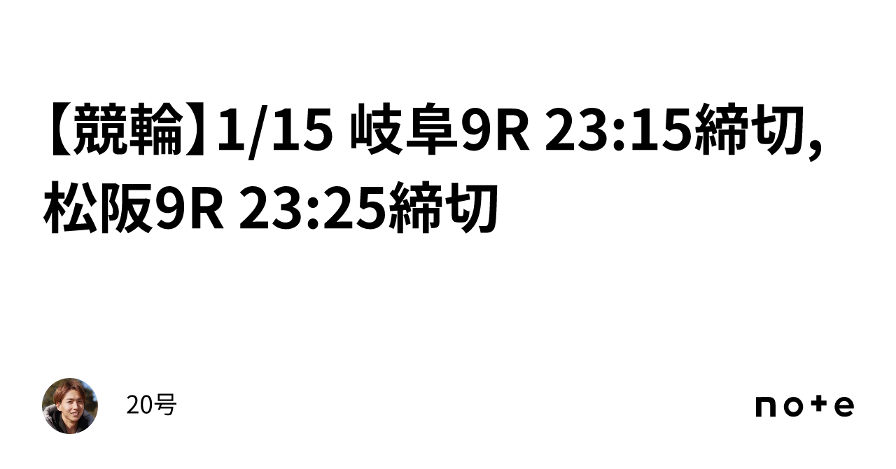 【競輪】1/15 岐阜9R 23:15締切, 松阪9R 23:25締切｜20号