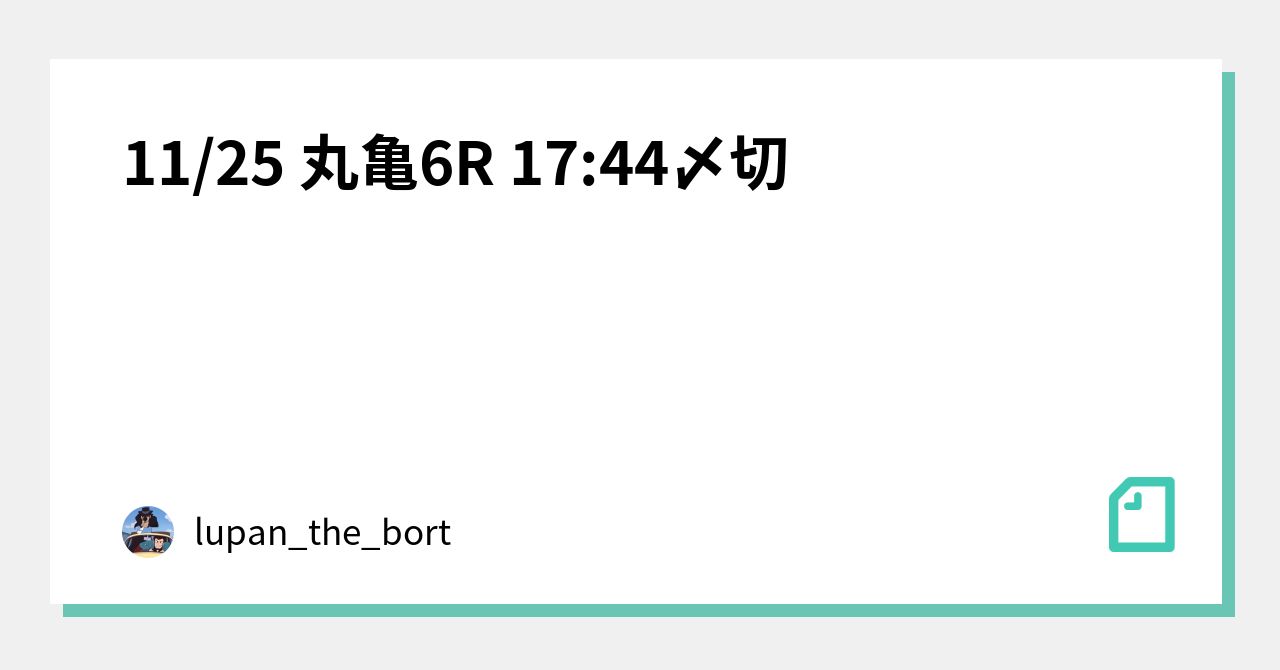 11/25 丸亀6R 🔥17:44〆切｜lupan_the_bort｜note