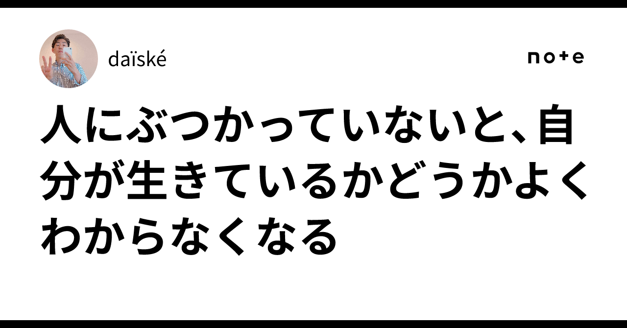 人にぶつかっていないと、自分が生きているかどうかよくわからなくなる｜daïské