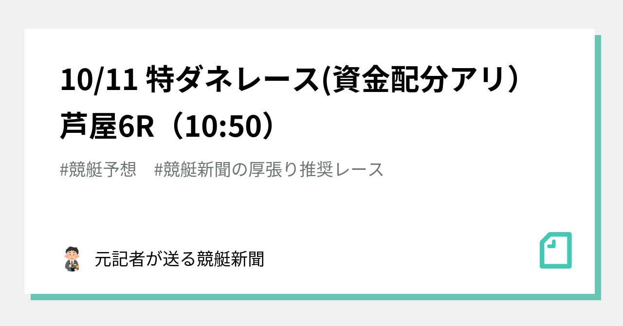 10/11 特ダネレース(資金配分アリ） 芦屋6R（10:50）｜元記者が送る競艇新聞