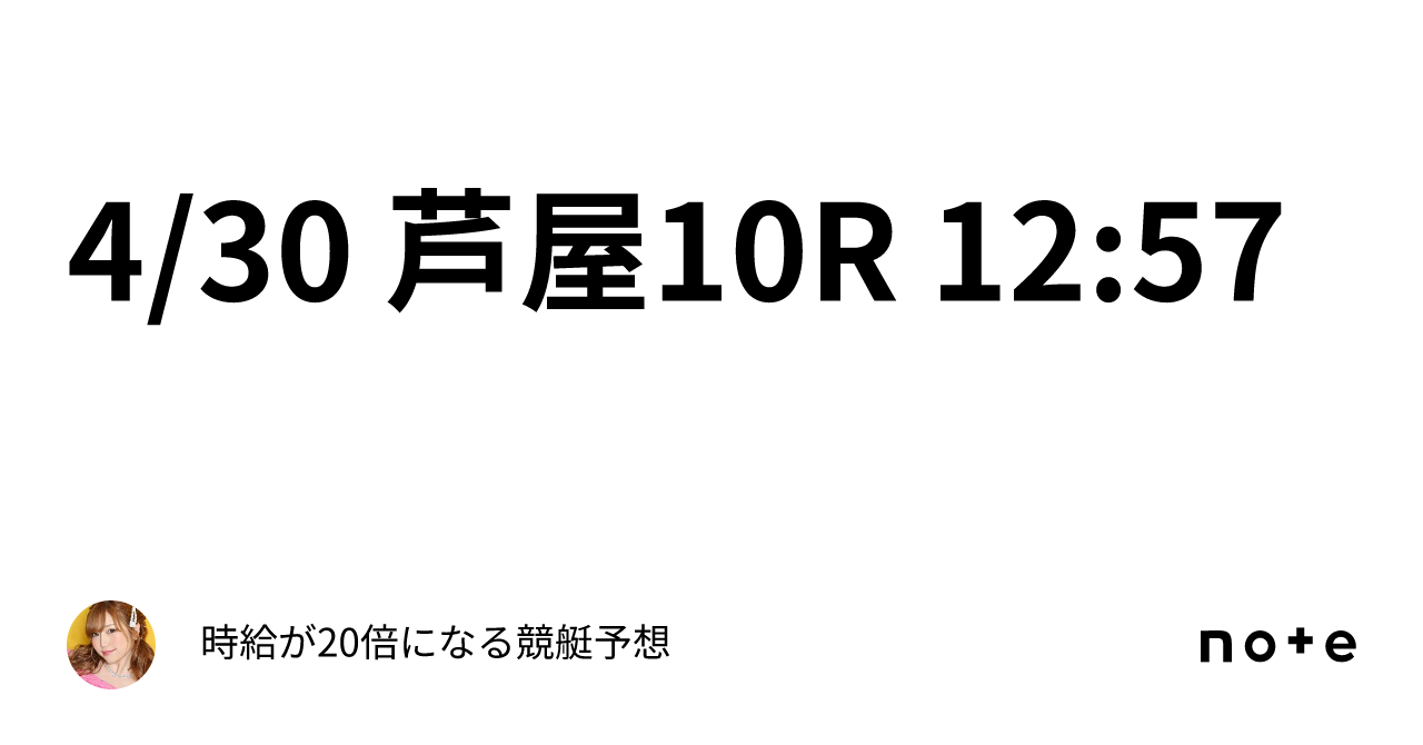 4/30 芦屋10R 12:57｜時給が20倍になる🌈競艇予想