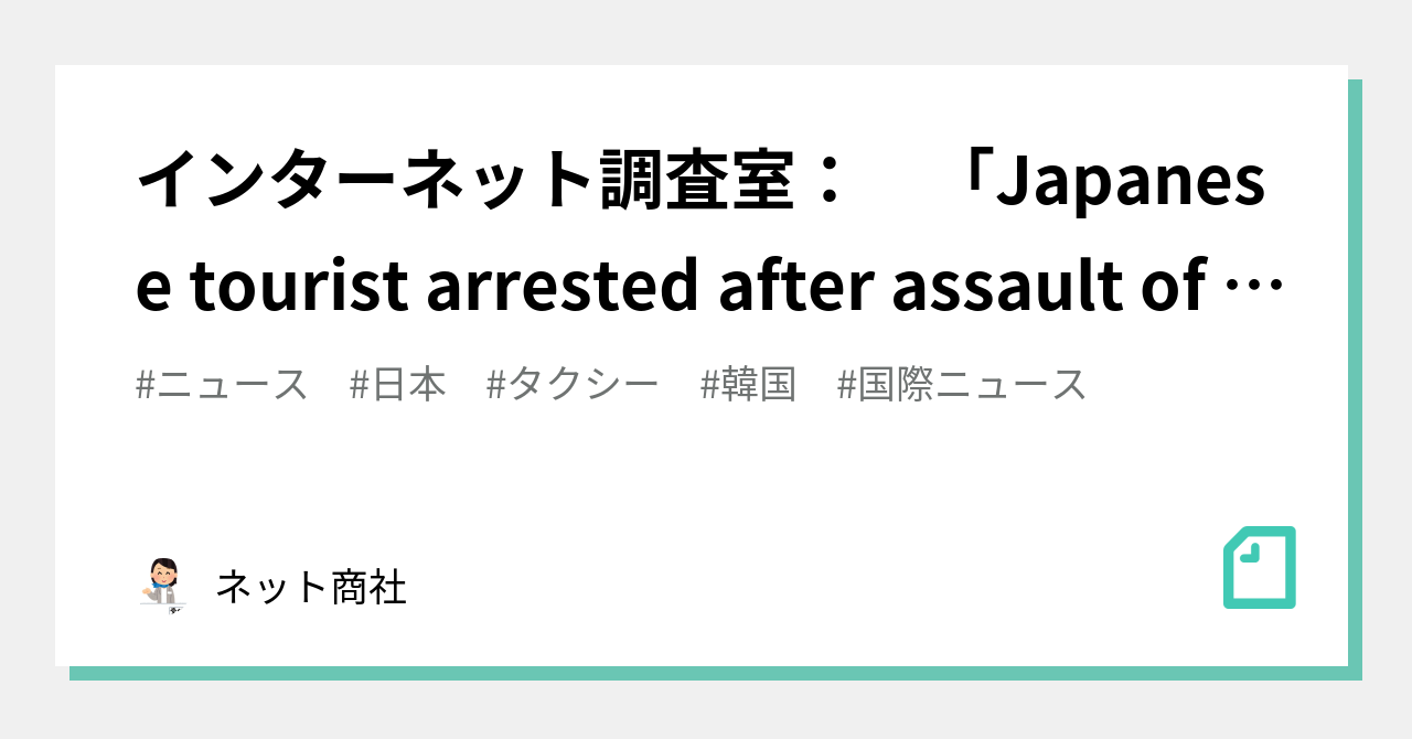 インターネット調査室： 「Japanese tourist arrested after assault of Korean taxi ...