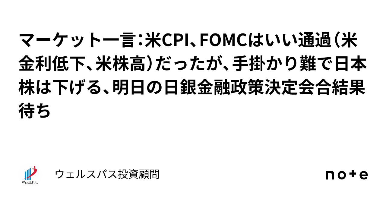 マーケット一言：米CPI、FOMCはいい通過（米金利低下、米株高）だったが、手掛かり難で日本株は下げる、明日の日銀金融政策決定会合結果待ち｜ウェルスパス投資顧問